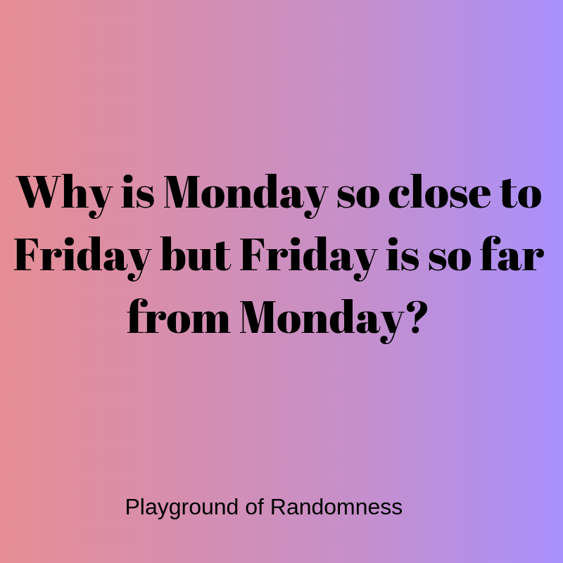 Why is Monday so close to Friday but Friday is so far from Monday ...